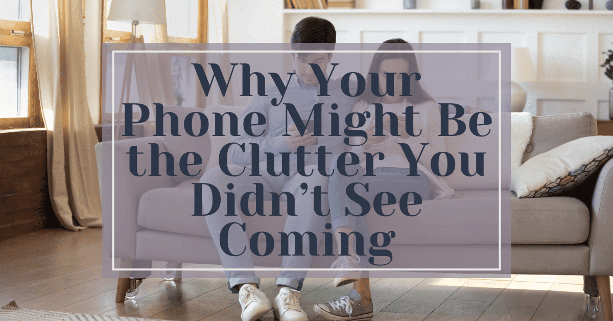 Why Your Phone Might Be the Clutter You Didn’t See Coming